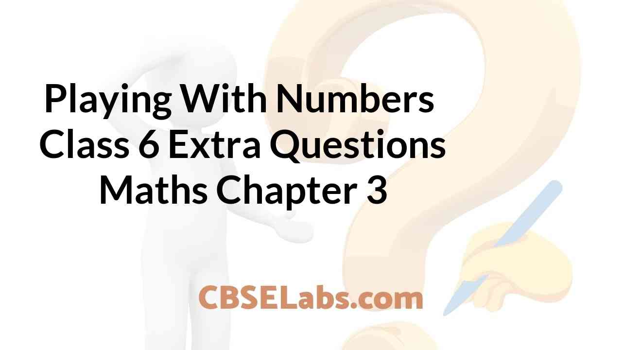 Playing With Numbers Class 6 Extra Questions Maths Chapter 3 - CBSE Labs